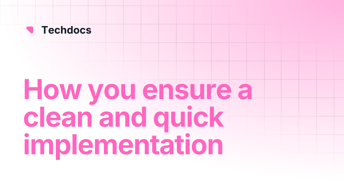 How you ensure a clean and quick implementation | Techdocs